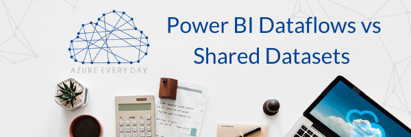 Power BI Dataflows vs Shared Datasets